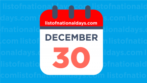 DECEMBER 30TH: National Holidays,Observances & Famous Birthdays
