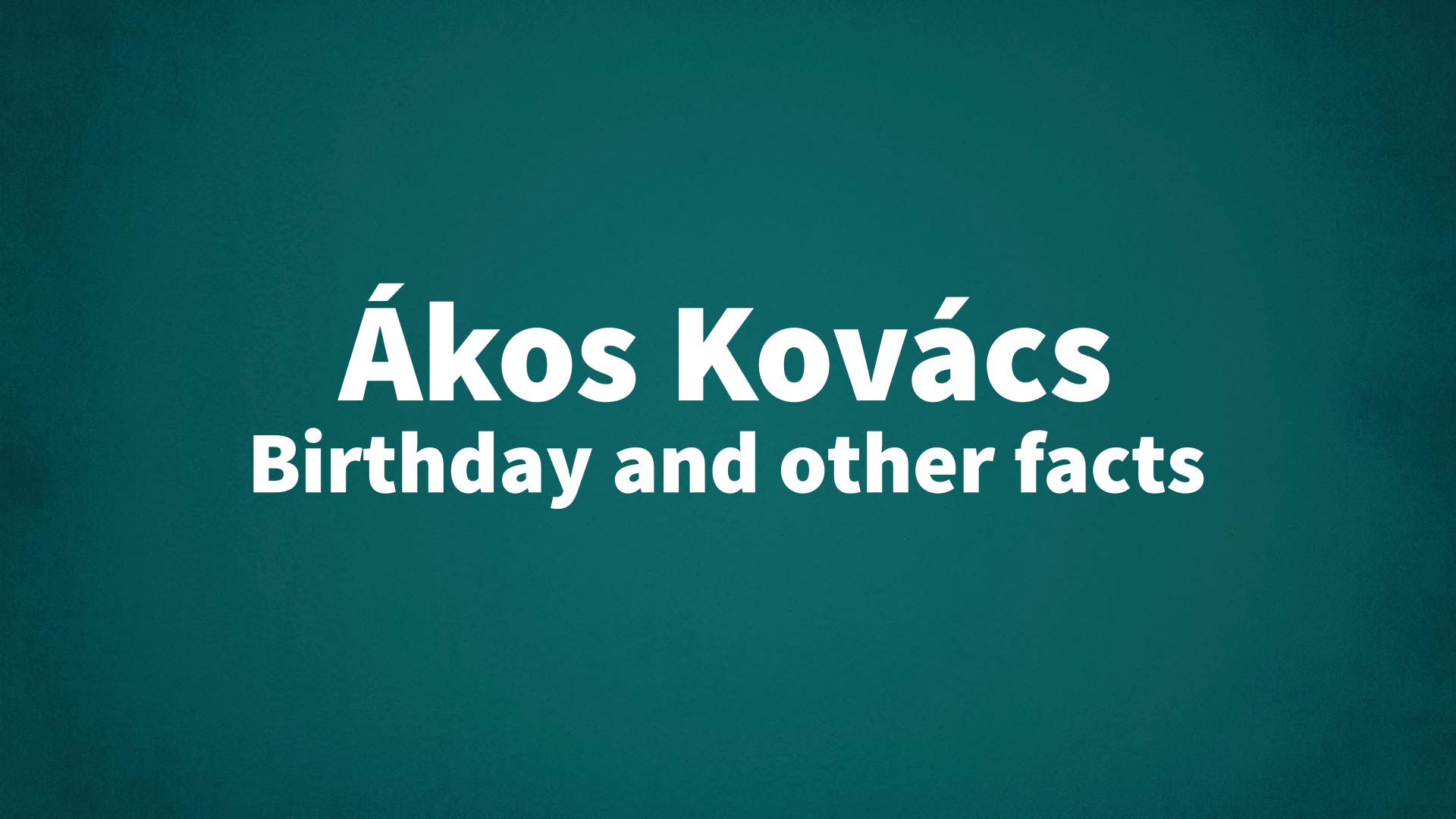 Ákos Kovács - Birthday and other facts