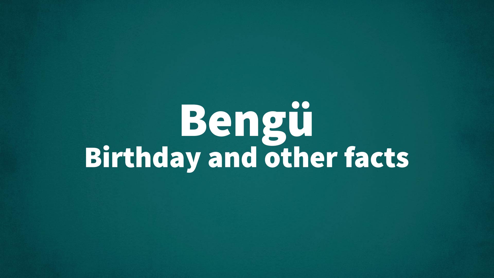 Bengü - Birthday and other facts