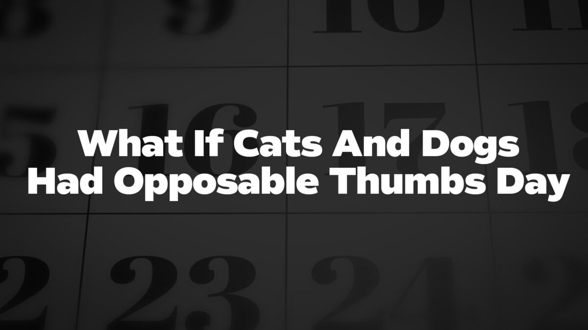 What-If-Cats-And-Dogs-Had-Opposable-Thumbs-Day - List Of National Days