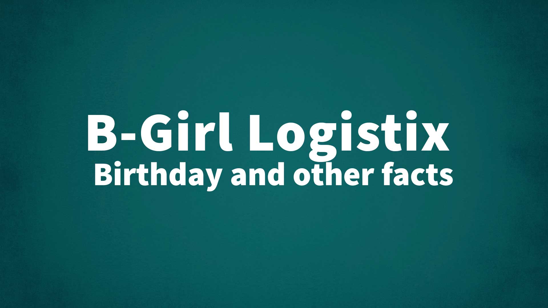 B-Girl Logistix - Birthday and other facts